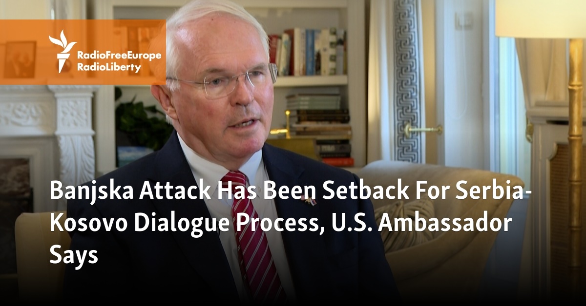 Banjska Attack Has Been Setback For Serbia-Kosovo Dialogue Process, U.S ...