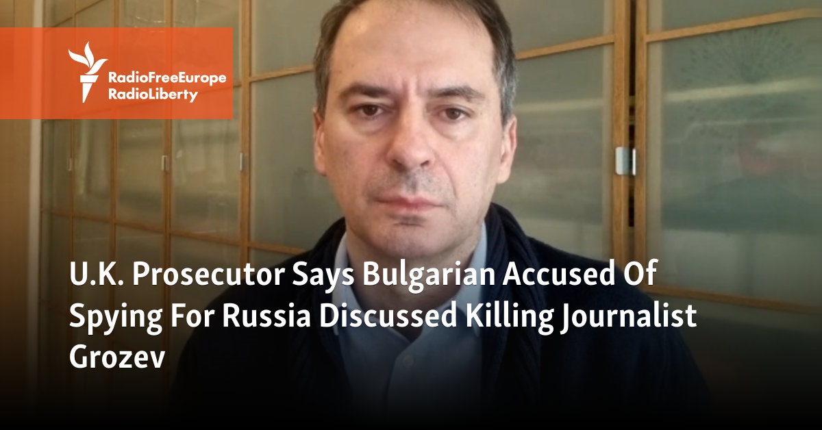 U.K. Prosecutor Says Bulgarian Accused Of Spying For Russia Discussed ...