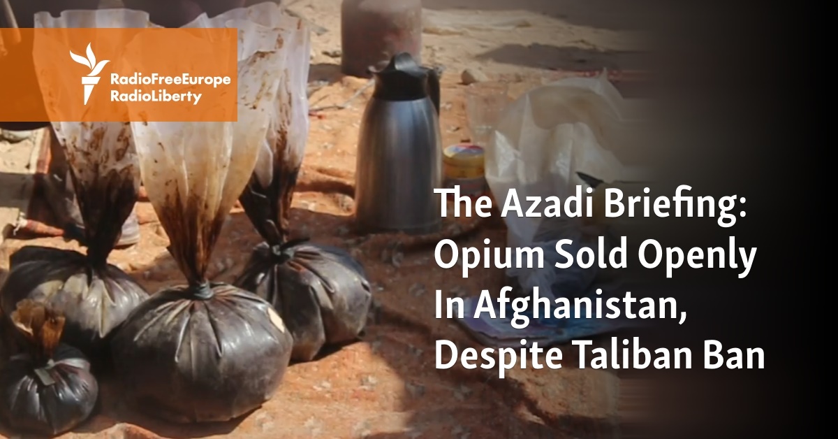 The Azadi Briefing: Opium Sold Openly In Afghanistan, Despite Taliban Ban
